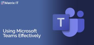 Using Microsoft Teams Effectively - Matrix IT
